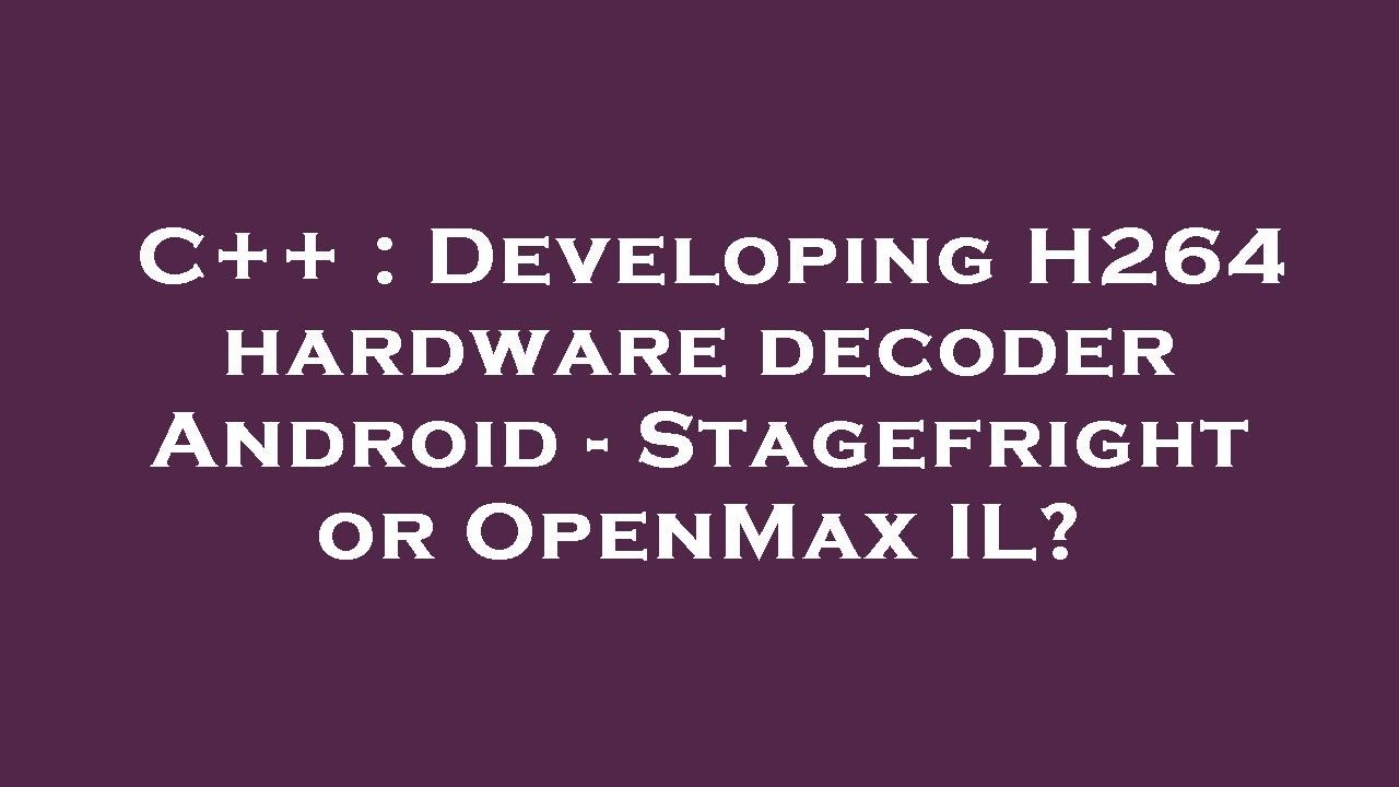C++ : Developing H264 hardware decoder Android - Stagefright or OpenMax ...