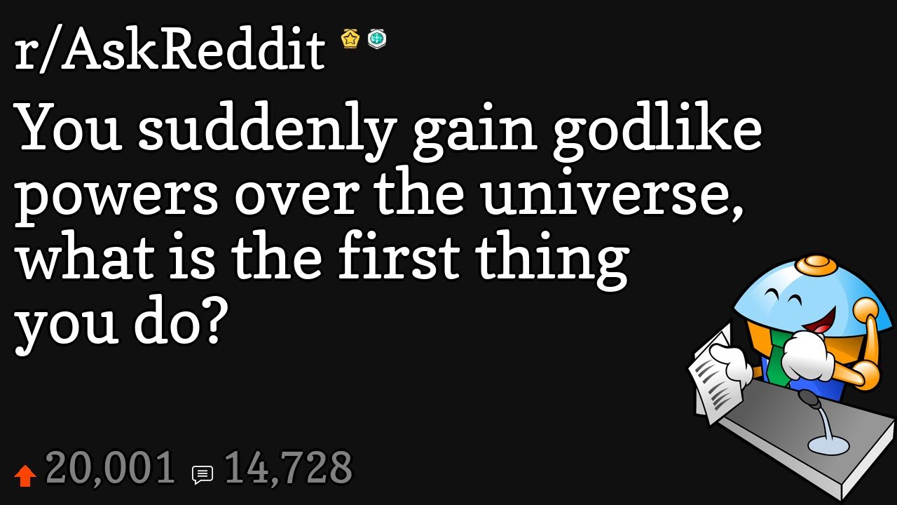 You suddenly gain godlike powers over the universe, what is the first ...