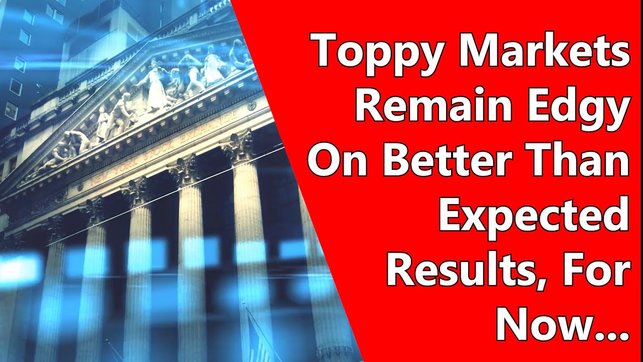 Toppy Markets Remain Edgy On Better Than Expected Results, For Now ...