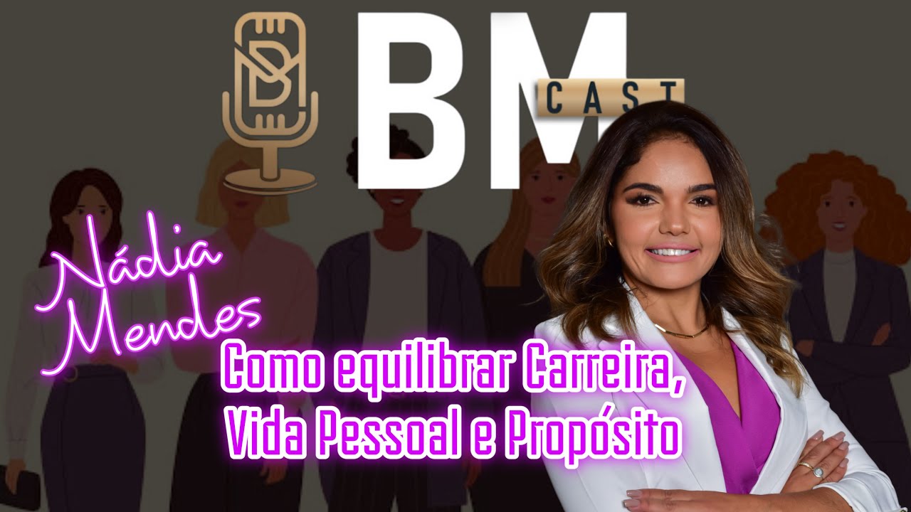BM CAST #07 - Nádia Mendes - Como Equilibrar Carreira, Vida Pessoal e ...