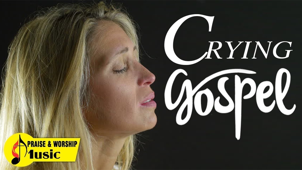 Crying Gospel Praise and Worship Songs That Make You Strong ️ ...