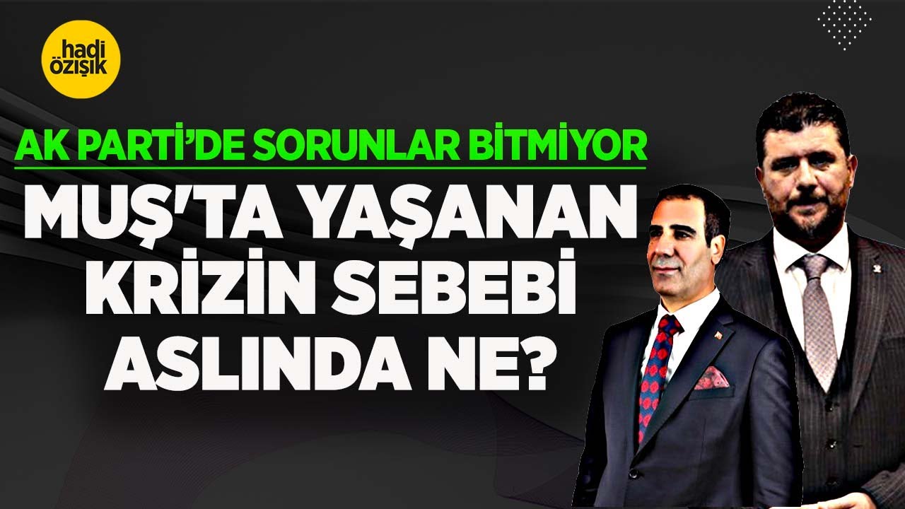 AK PARTİ İL TEŞKİLATLARINDA NELER OLUYOR? MUŞ'TA YAŞANAN KRİZİN SEBEBİ ...