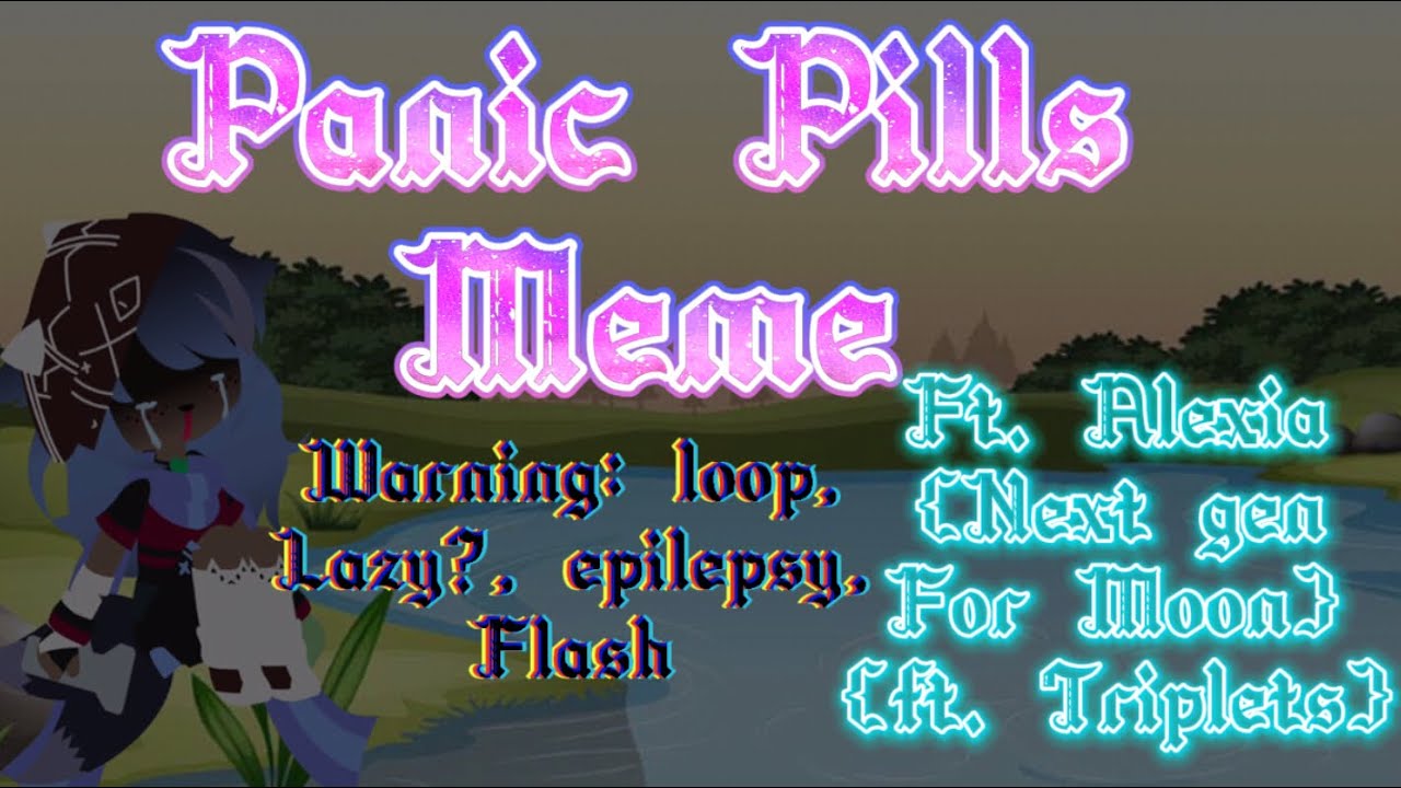 Panic Pills Meme {Ft. Alexia next gen for Moon} {Ft. Triplets} {Warning: Epilepsy, Loop, Flash ...