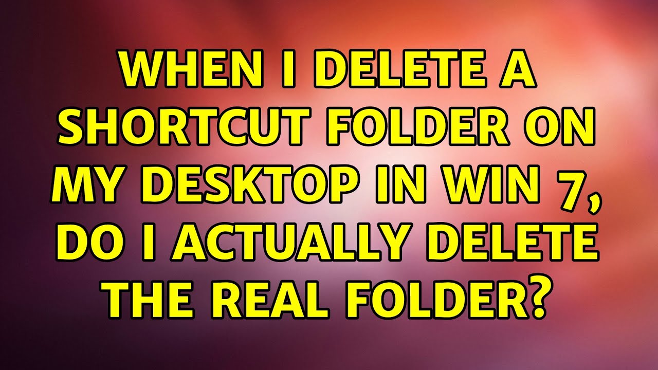 When I Delete A Shortcut Folder On My Desktop In Win 7 Do I Actually When I Delete A Shortcut Folder On My Desktop In Win 7 Do I Actually