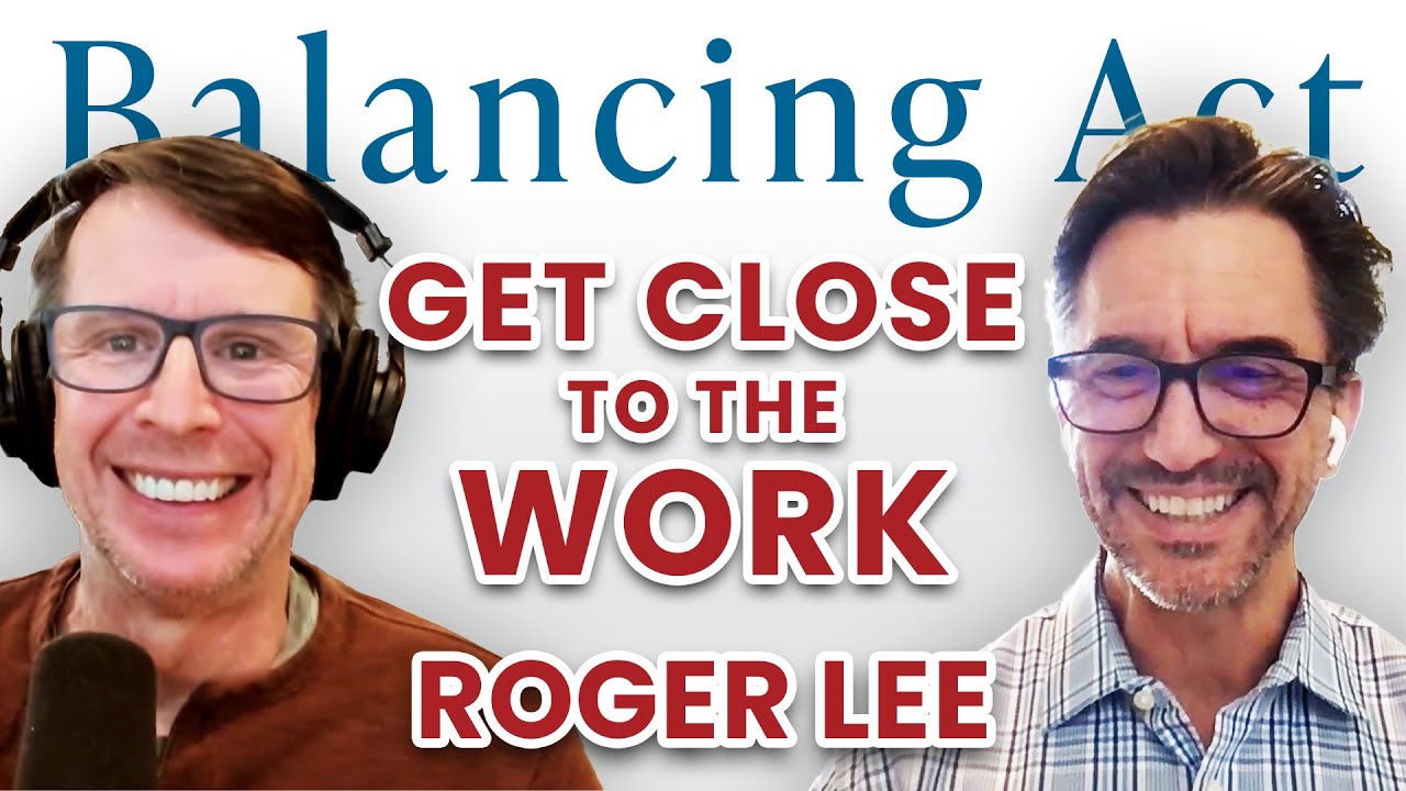 Ep 89: Get Close to the Work (with Roger Lee) | The Balancing Act ...
