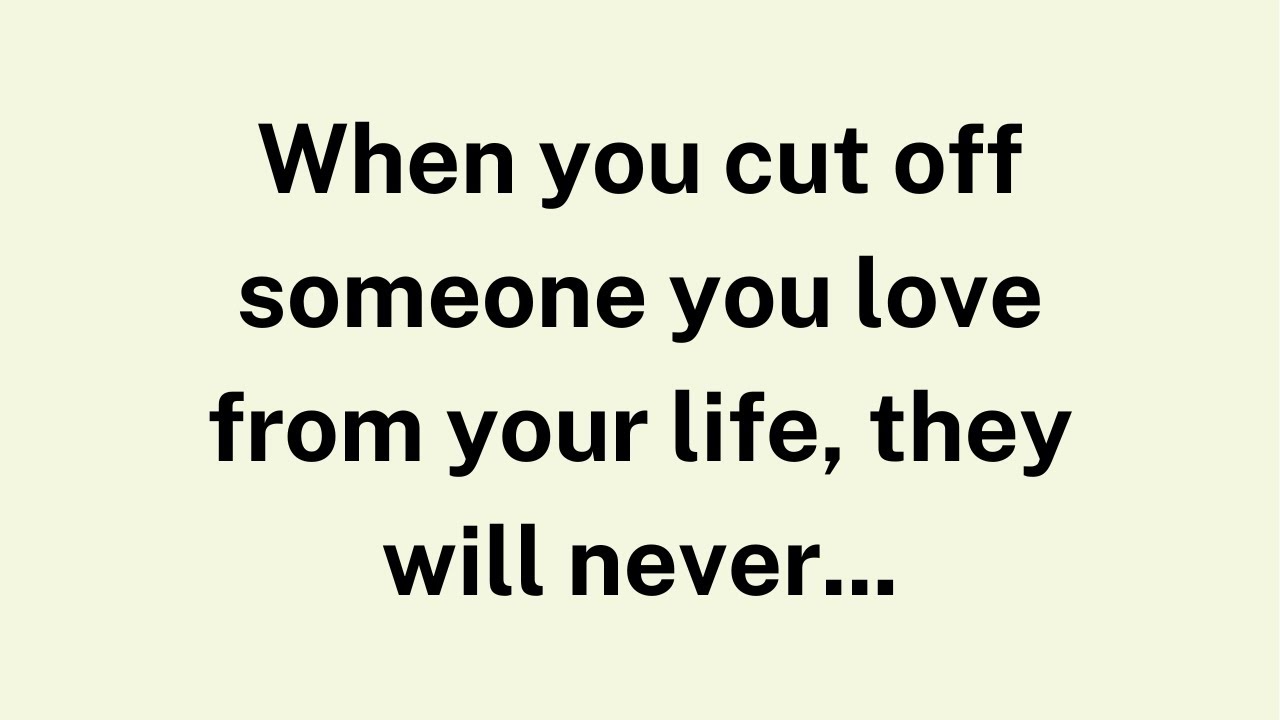 When you cut off someone you love from your life, they will never ...
