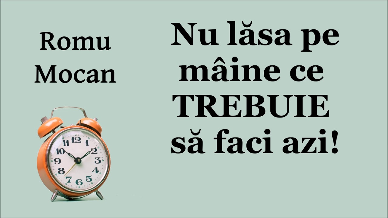 Romu Mocan - Nu lăsa pe mâine ce TREBUIE să faci astăzi - YouTube