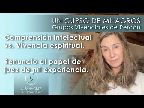 Comprensión intelectual vs. Vivencia espiritual - Renuncio al papel de juez de mi experiencia.