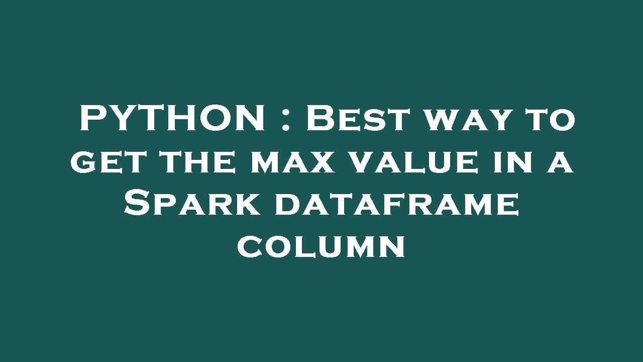 PYTHON Best Way To Get The Max Value In A Spark Dataframe Column PYTHON Best Way To Get The Max Value In A Spark Dataframe Column