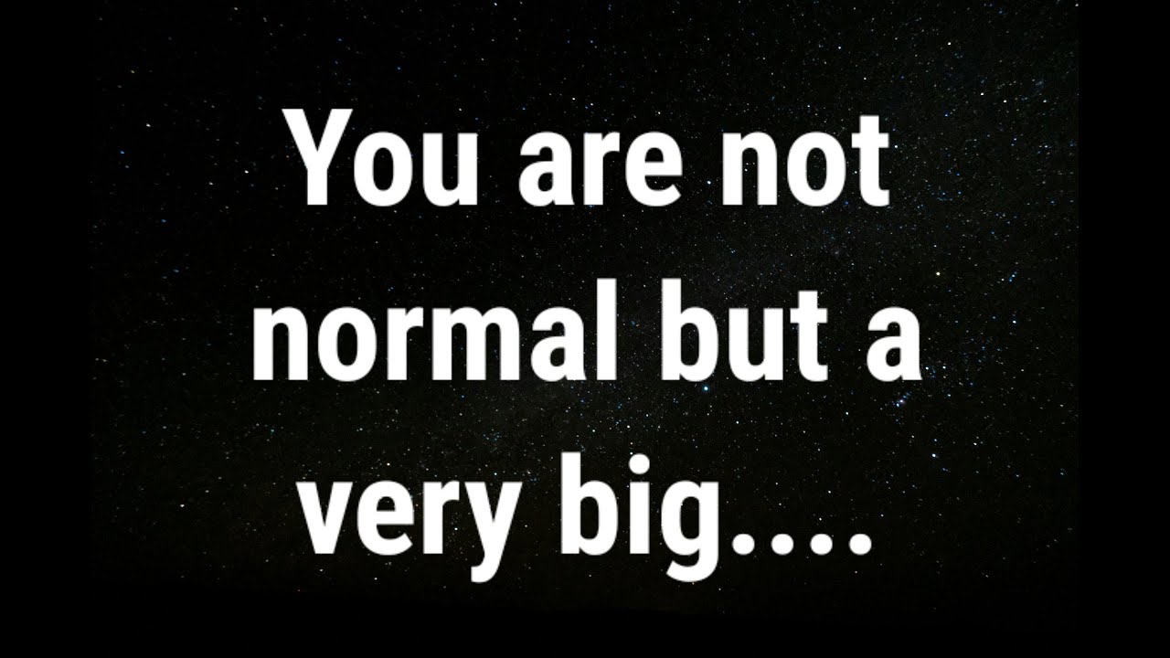 💌 You are not normal but a very big...... current thoughts and feelings ...