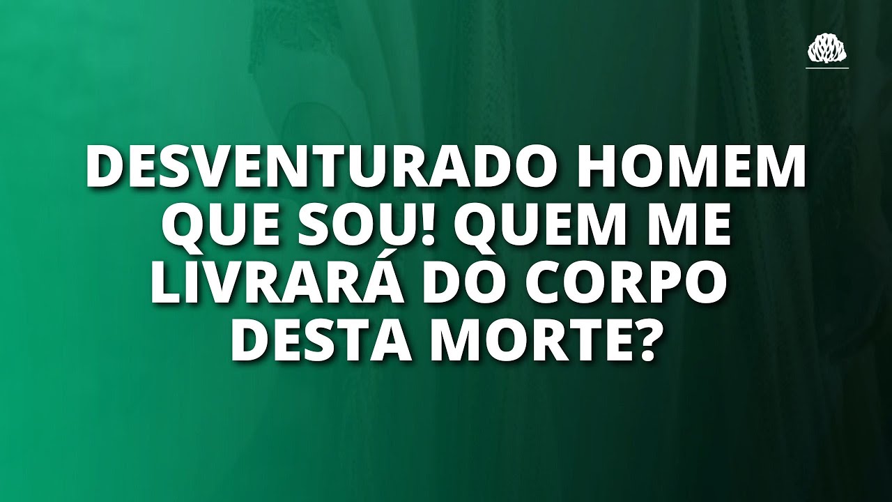 Desventurado homem que sou! Quem me livrará do corpo desta morte? - YouTube