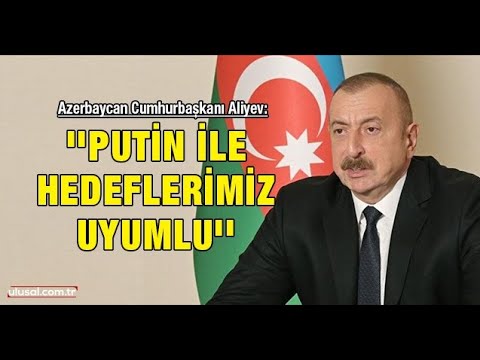 Azerbaycan Cumhurbaşkanı İlham Aliyev: ''Putin ile hedeflerimiz uyumlu''