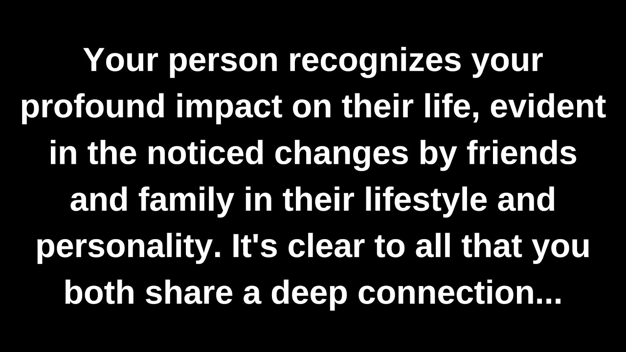 Your person recognizes your profound impact on their life, evident in ...