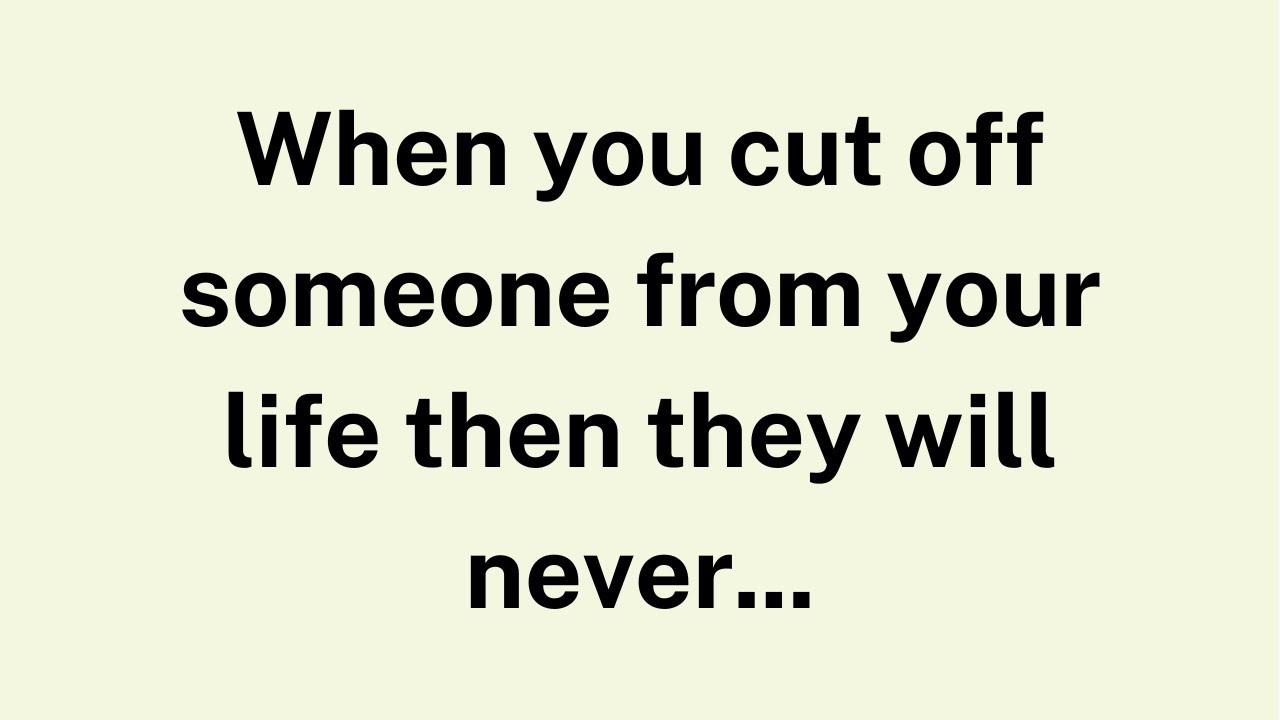When you cut off someone from your life then they will never ...