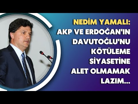 Nedim Yamalı: AKP ve Erdoğan'ın Davutoğlu'nu kötüleme siyasetine alet olmamak lazım...