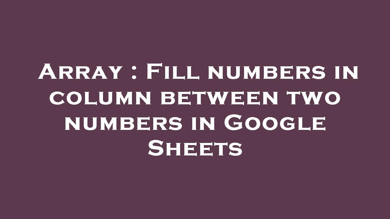 Array Fill Numbers In Column Between Two Numbers In Google Sheets array-fill-numbers-in-column-between-two-numbers-in-google-sheets