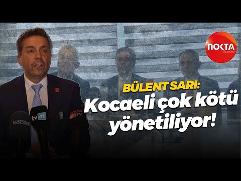 Bülent Sarı: Kocaeli çok kötü yönetiliyor!