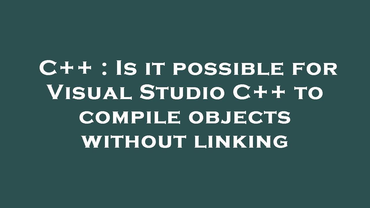 C++ : Is it possible for Visual Studio C++ to compile objects without ...