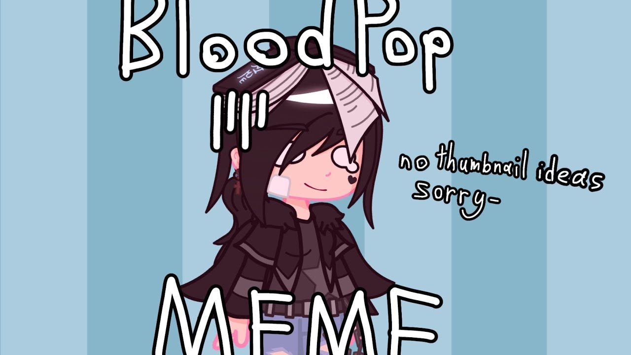BLOODPOP MEME / Full screen version? / (MY BD WAS 2 DAY AGO SO YEAH ...
