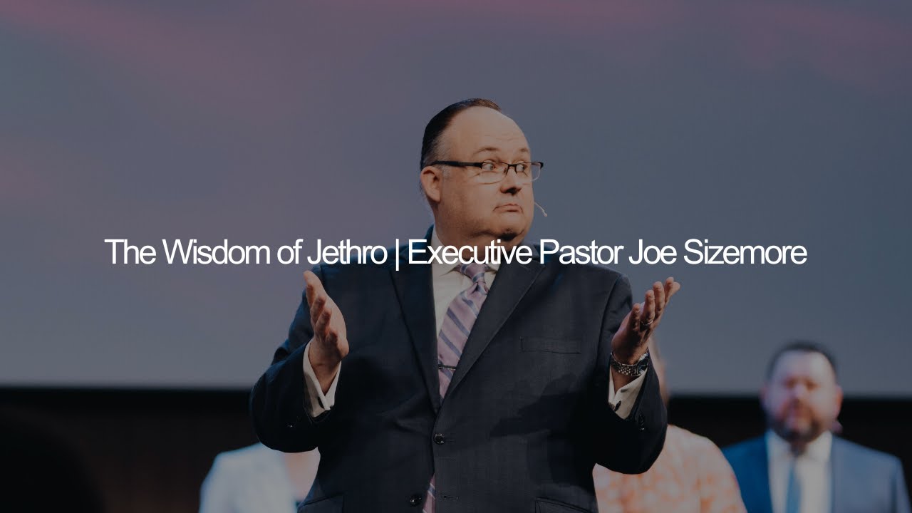 The Wisdom of Jethro | Executive Pastor Joe Sizemore - YouTube