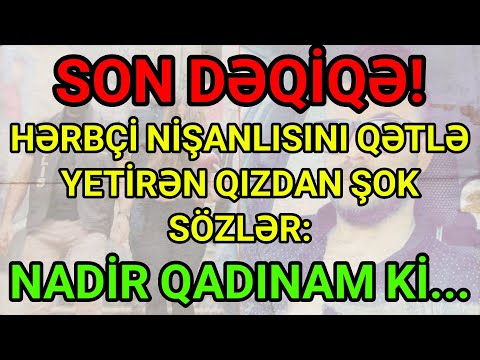 SON DƏQİQƏ! HƏRBÇİ NİŞANLISINI QƏTLƏ YETİRƏN QIZDAN ŞOK SÖZLƏR: NADİR QADINAM Kİ...