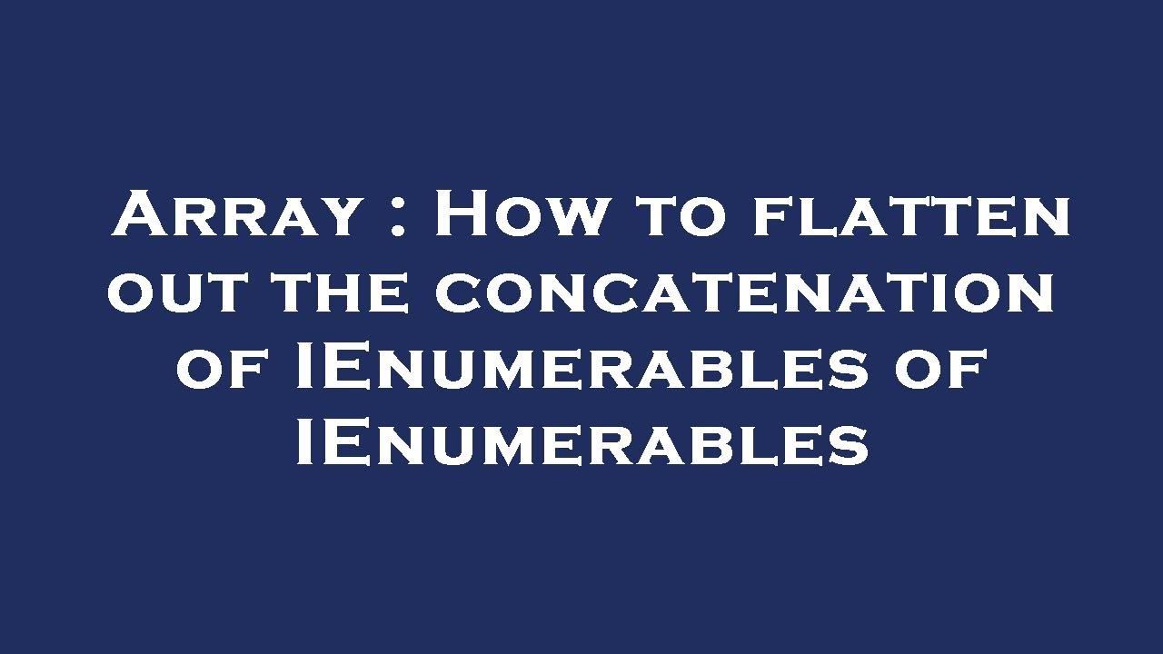 Array : How to flatten out the concatenation of IEnumerables of ...