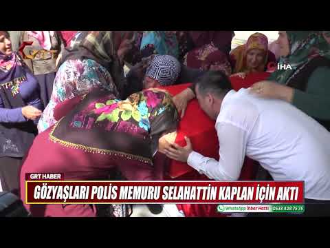 GÖZYAŞLARI POLİS MEMURU SELAHATTİN KAPLAN İÇİN AKTI