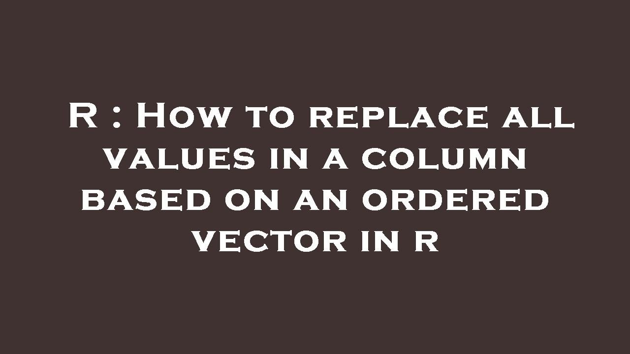 R How To Replace All Values In A Column Based On An Ordered Vector In R How To Replace All Values In A Column Based On An Ordered Vector In