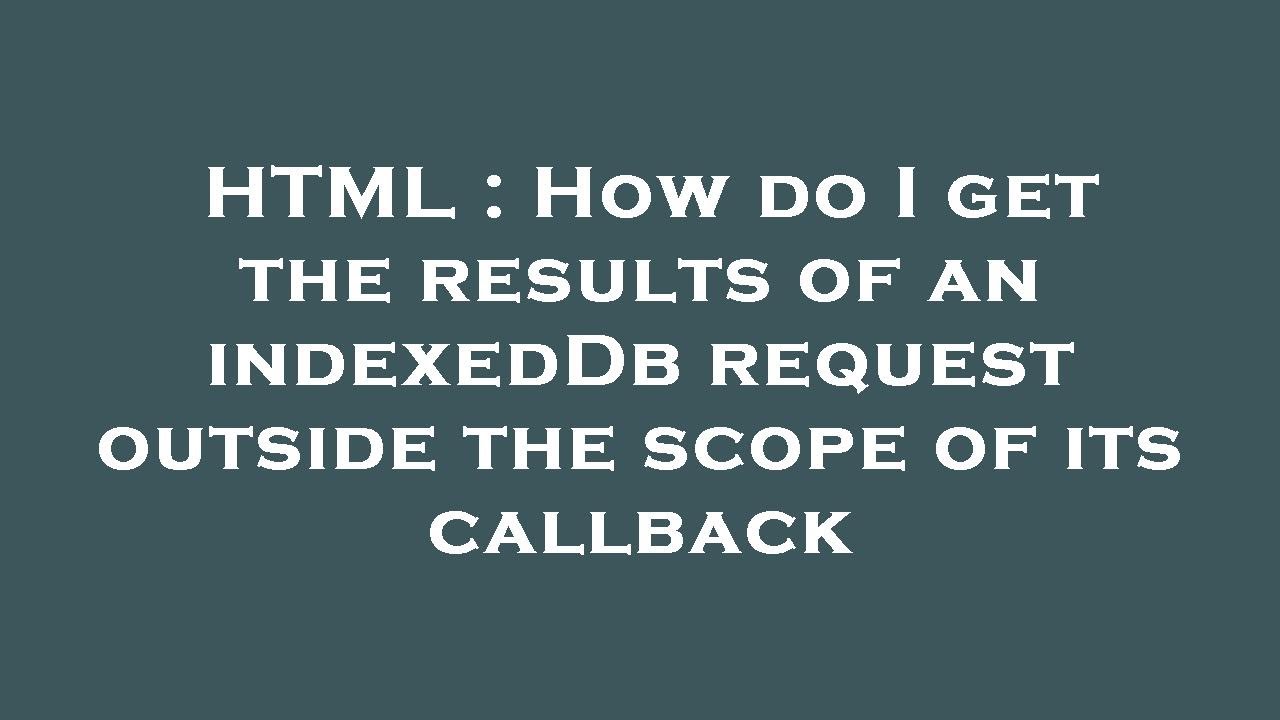 HTML : How do I get the results of an indexedDb request outside the ...