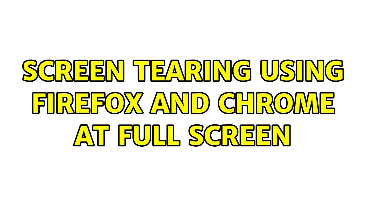 Screen tearing using Firefox and Chrome at full screen (2 Solutions ...