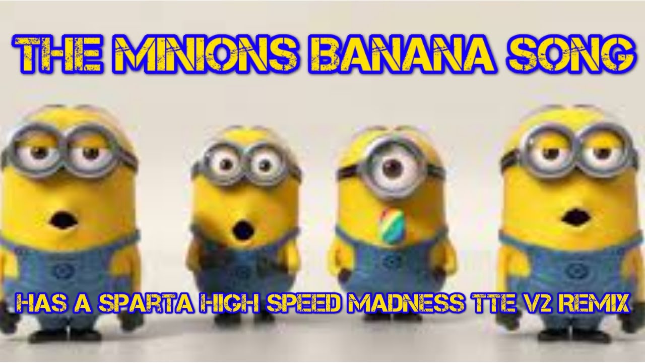 The Minions Banana Song has a Sparta High Speed Madness TTE V2 Remix ...