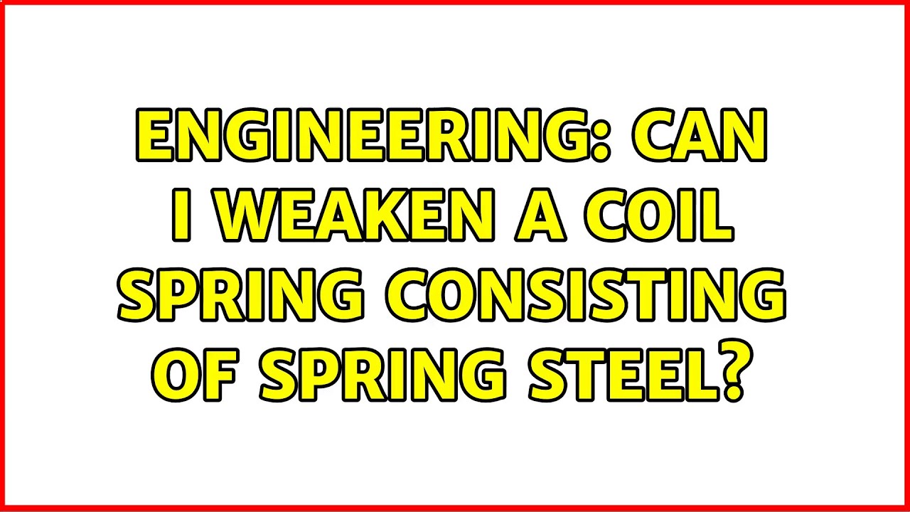 Engineering: Can I weaken a coil spring consisting of spring steel? (8 ...