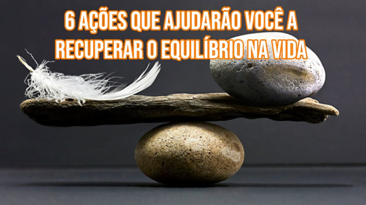 6 AÇÕES QUE AJUDARÃO VOCÊ A RECUPERAR O EQUILÍBRIO NA VIDA - YouTube