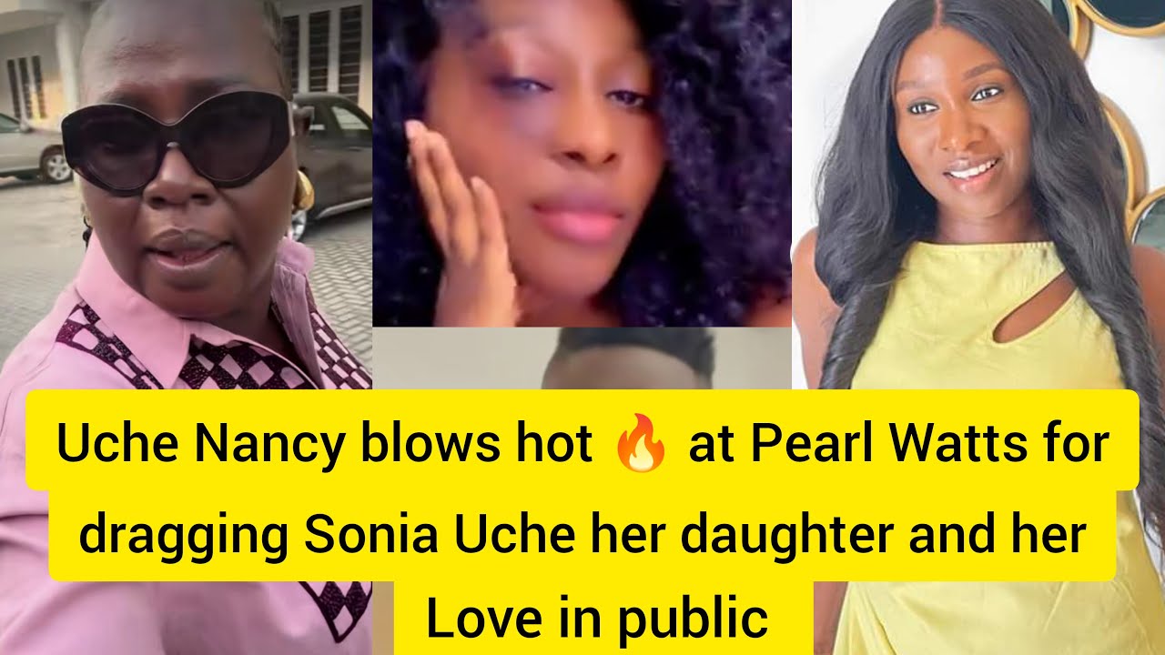 Uche Nancy blows hot 🔥 at Pearl Watts for dragging Sonia Uche her ...