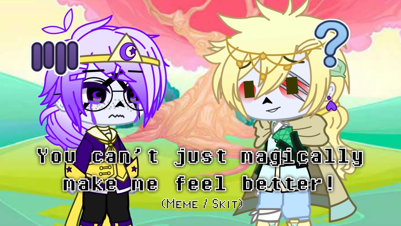 You can’t just..- magically make me feel better! // (Meme / Skit ...