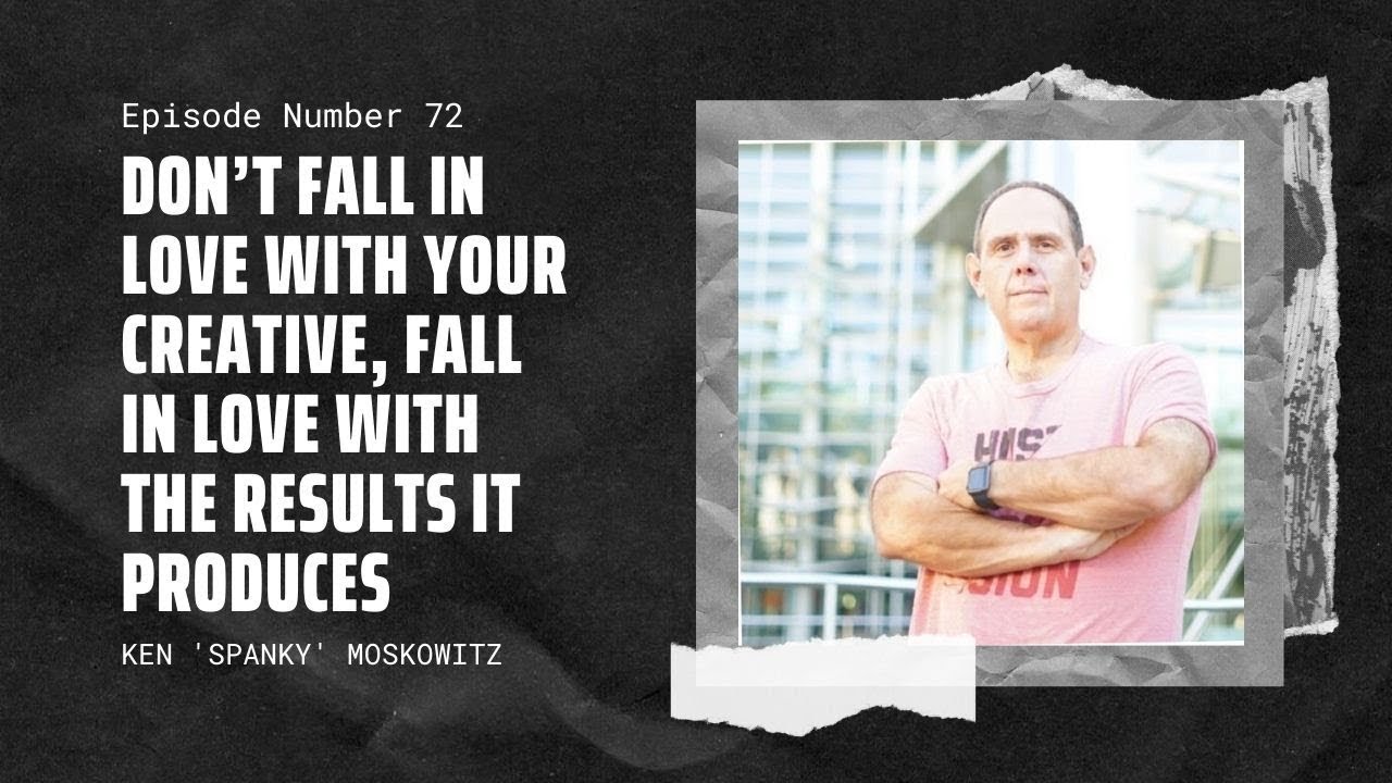 E72 Ken Moskowitz: Don’t Fall In Love With Your Creative, Fall In Love ...