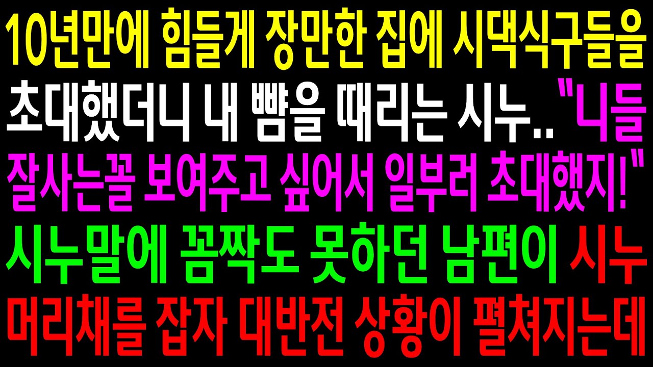 실화사연10년만에 힘들게 장만한 집에 시댁식구들을 초대했더니 내 뺨을 때리는 시누시누말에 꼼짝도 못하던 남편이 시누 머리채를 잡자 대반전 신청사연 사이다썰 사연