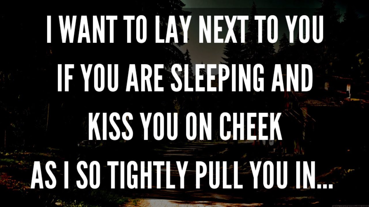 I want to lay next to you If you are sleeping and I kiss you on cheek ...