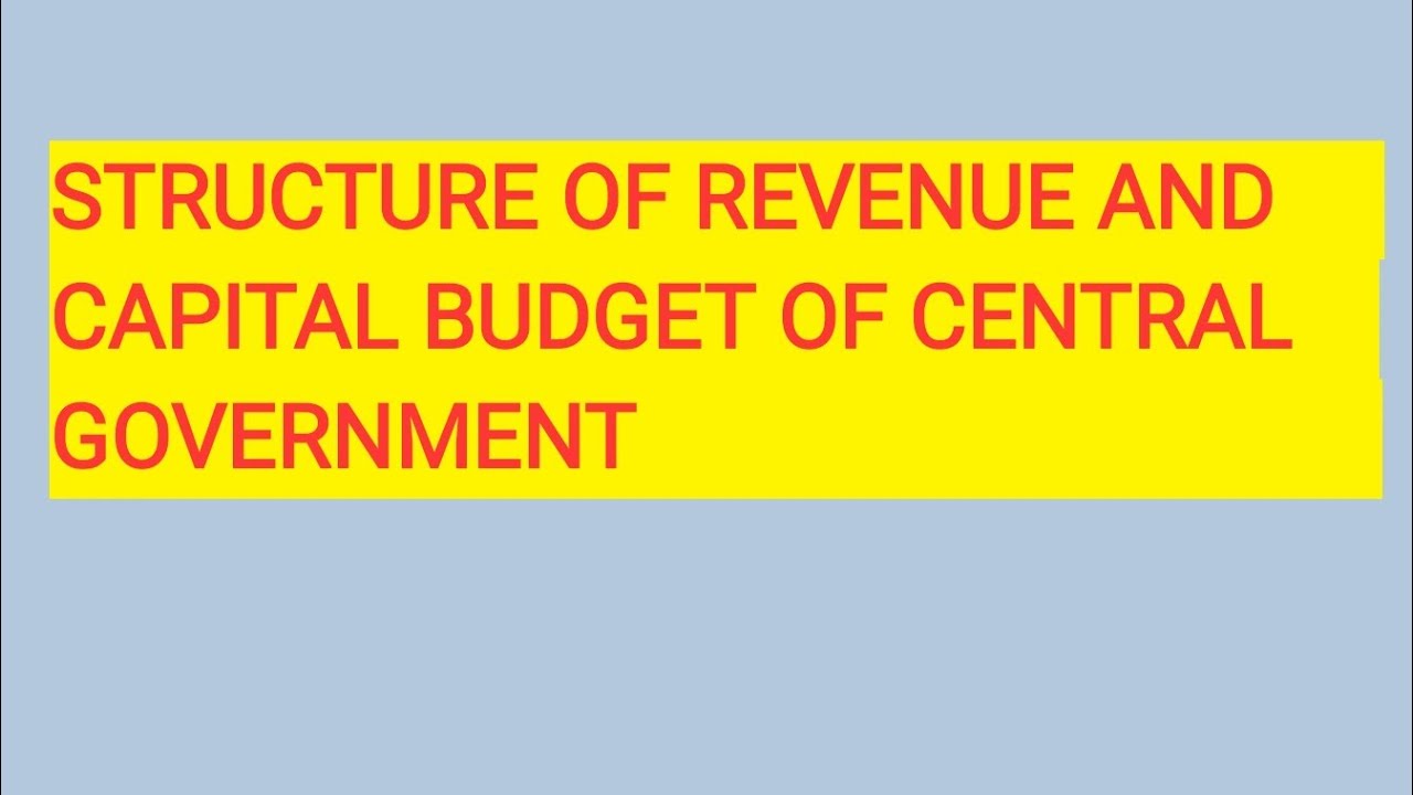 STRUCTURE OF REVENUE BUDGET AND CAPITAL BUDGET OF CENTRAL GOVERNMENT ...