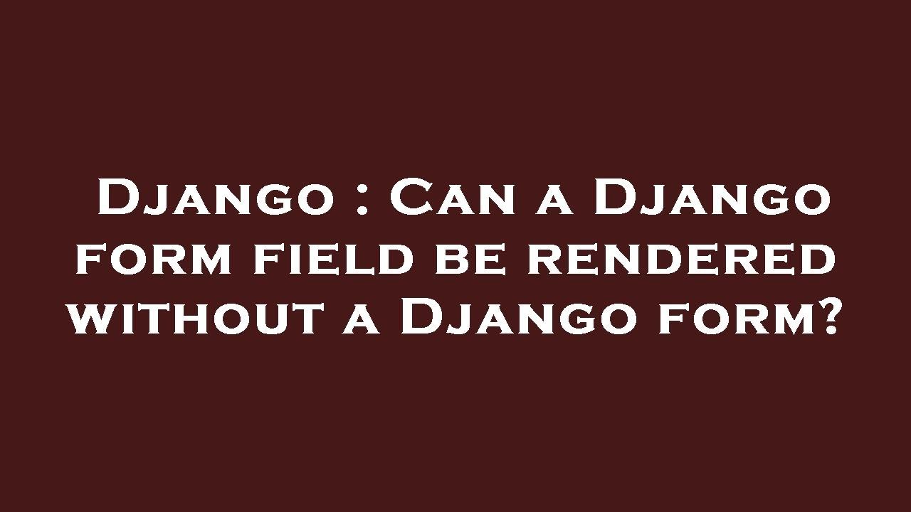 Django Can A Django Form Field Be Rendered Without A Django Form Youtube