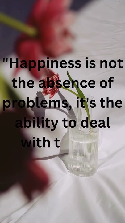 Happiness Is Not The Absence Of Problems Its The Ability To Deal With