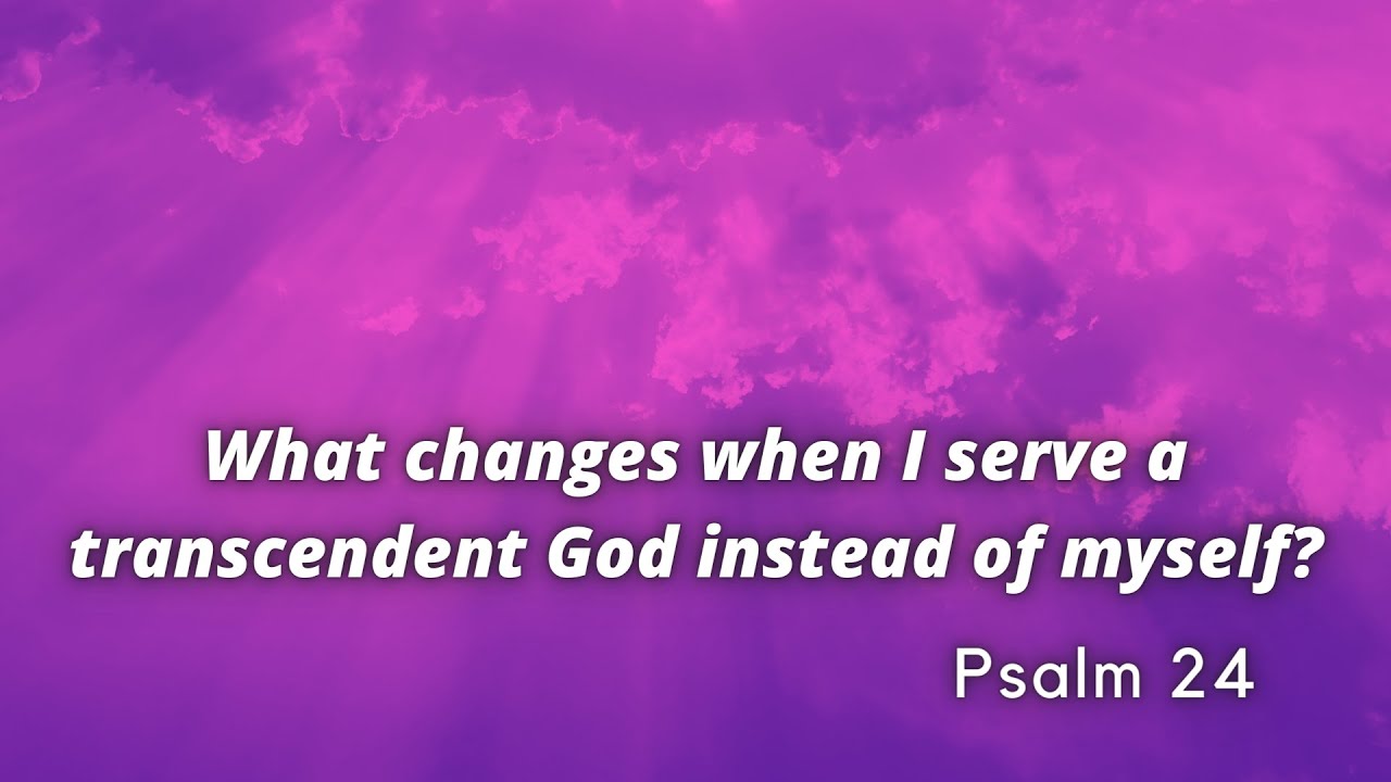 What changes when I serve a transcendent God instead of myself? (Psalm ...
