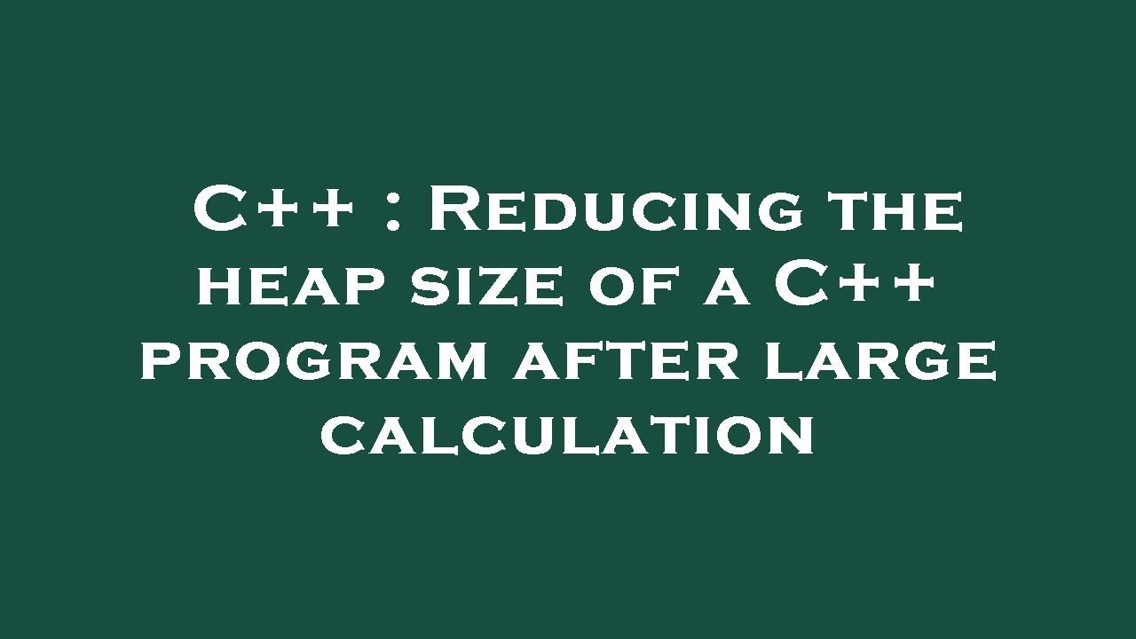C++ : Reducing the heap size of a C++ program after large calculation ...
