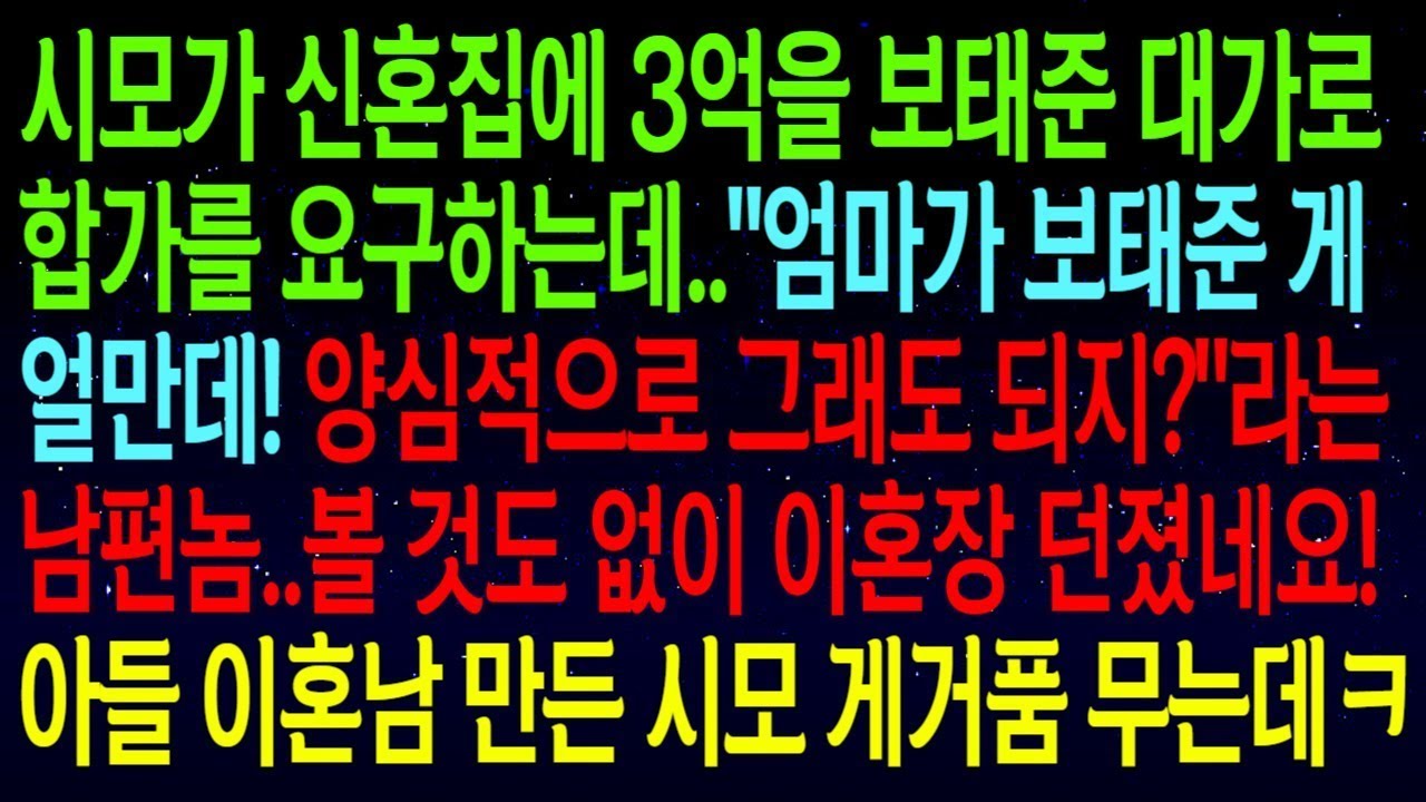 실화사연 시모가 신혼집에 3억을 보태준 대가로 합가를 요구하는데 엄마가 보태준 게 얼만데 볼 것도 없이 이혼장 던졌네요 아들 이혼남 만든 시모 게거품 무는데ㅋ