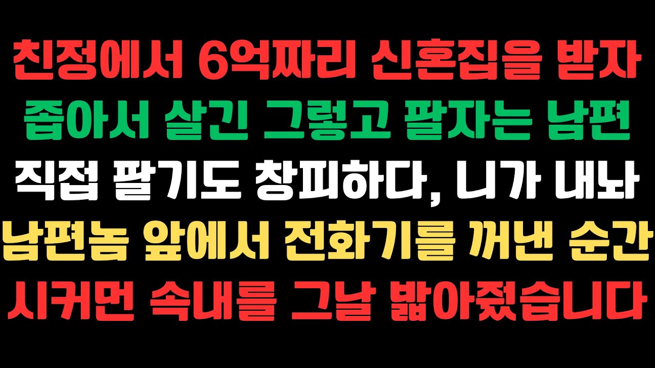 반전사연친정에서 6억짜리 신혼집을 받자 좁아서 살긴 그렇고 팔자는 남편 직접 팔기도 창피하다 니가 내놔 남편놈 앞에서 전화기를
