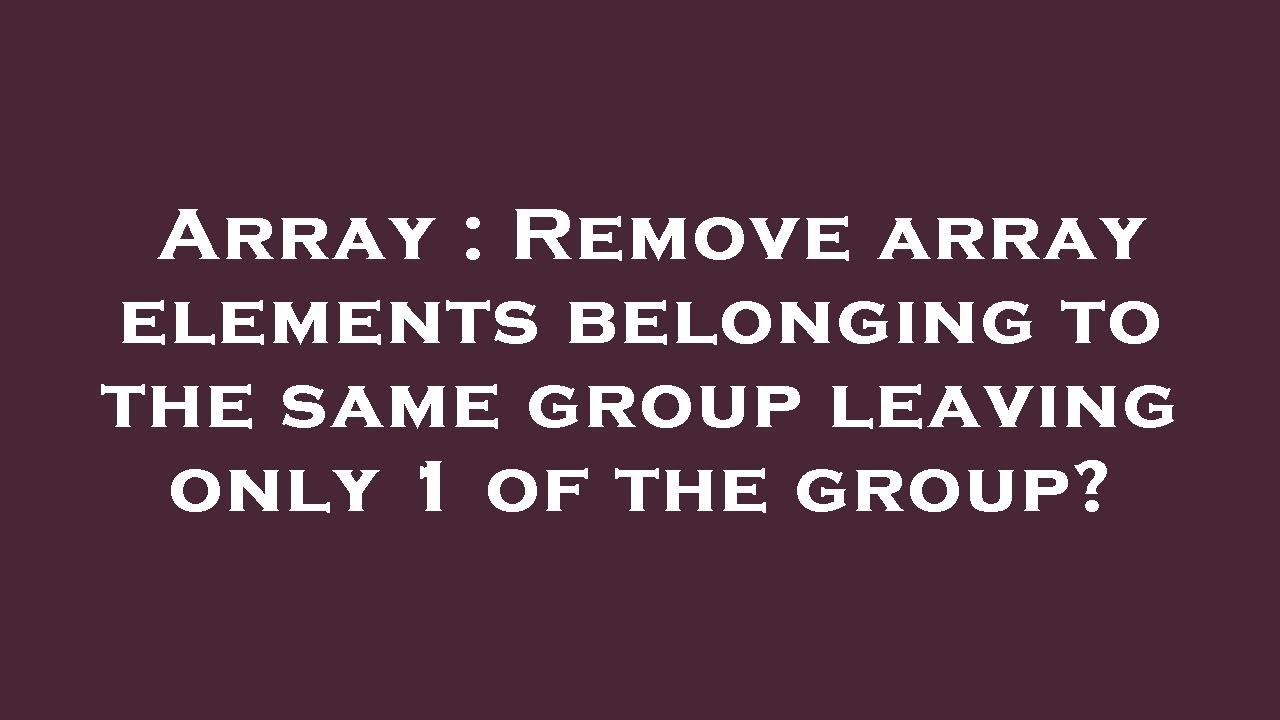 Array Remove Array Elements Belonging To The Same Group Leaving Only 1 Of The Group Youtube