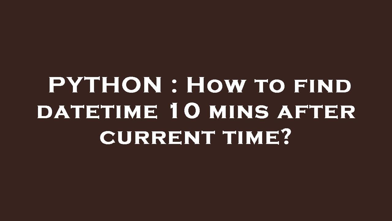 PYTHON How To Find Datetime 10 Mins After Current Time YouTube python-how-to-find-datetime-10-mins-after-current-time-youtube