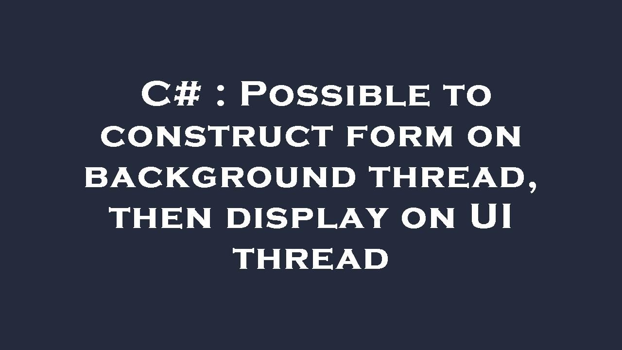C# : Possible to construct form on background thread, then display on ...