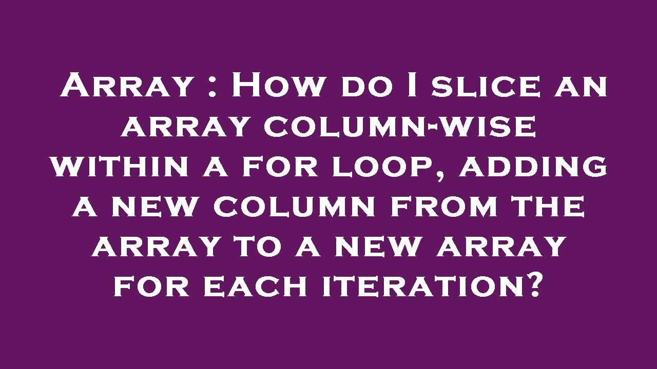 Array How Do I Slice An Array Column Wise Within A For Loop Adding A 4591