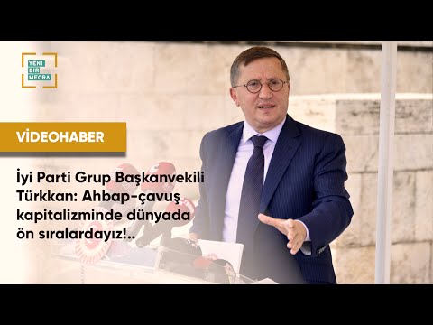 İyi Parti Grup Başkanvekili Türkkan: Ahbap-çavuş kapitalizminde dünyada ön sıralardayız!..